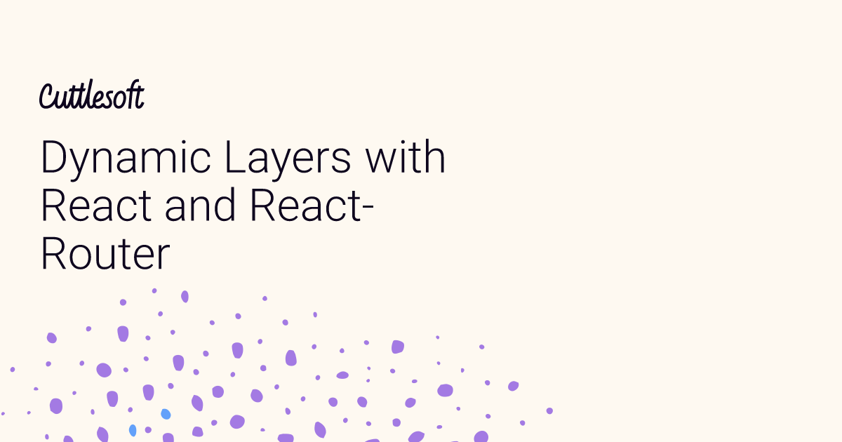 Dynamic Layers with React and React-Router - Cuttlesoft, Custom ...